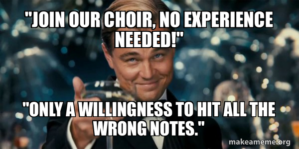 "Join our choir, no experience needed!" "Only a willingness to hit all ...