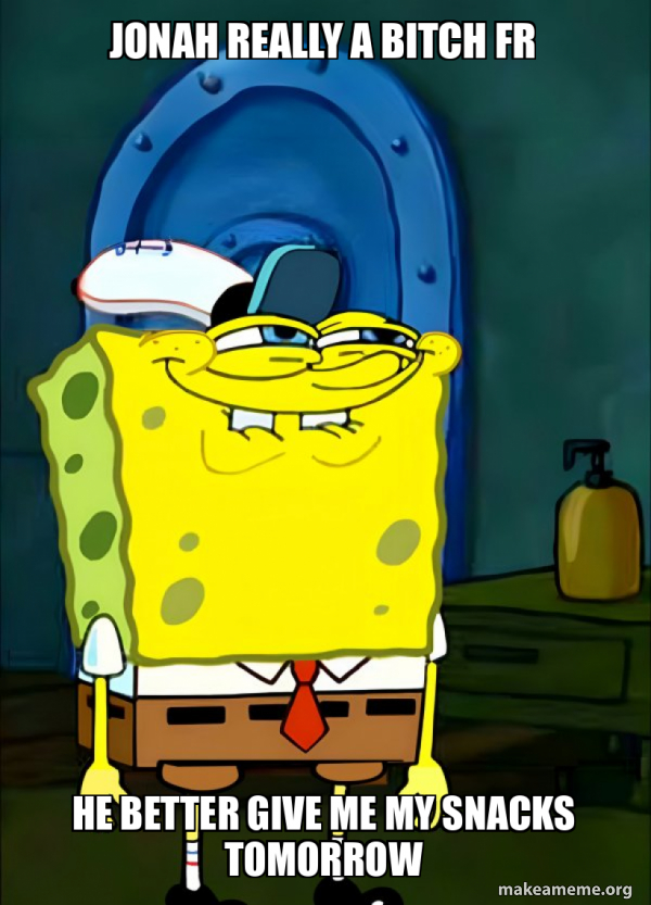 Jonah really a bitch fr He better give me my snacks tomorrow ...