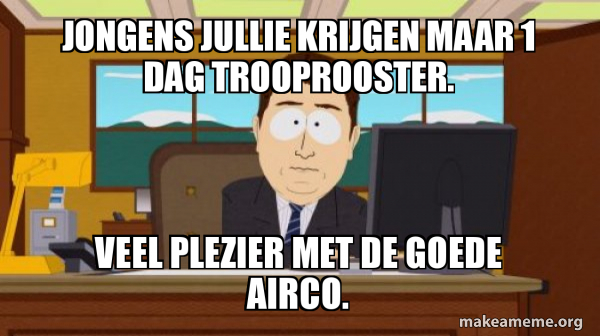 Jongens jullie krijgen maar 1 dag trooprooster. Veel plezier met de ...