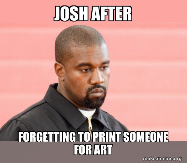 josh after forgetting to print someone for art - Kanye West Meme Generator