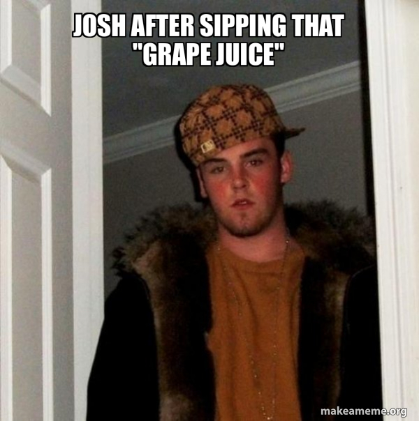 Josh after sipping that "Grape juice" - Scumbag Steve Meme Generator