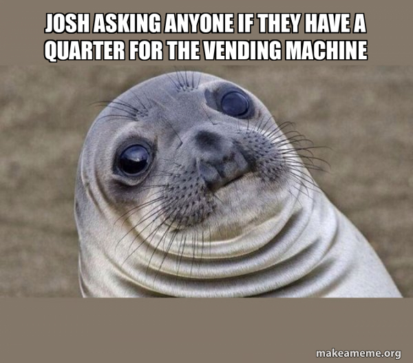Josh asking anyone if they have a quarter for the vending machine ...