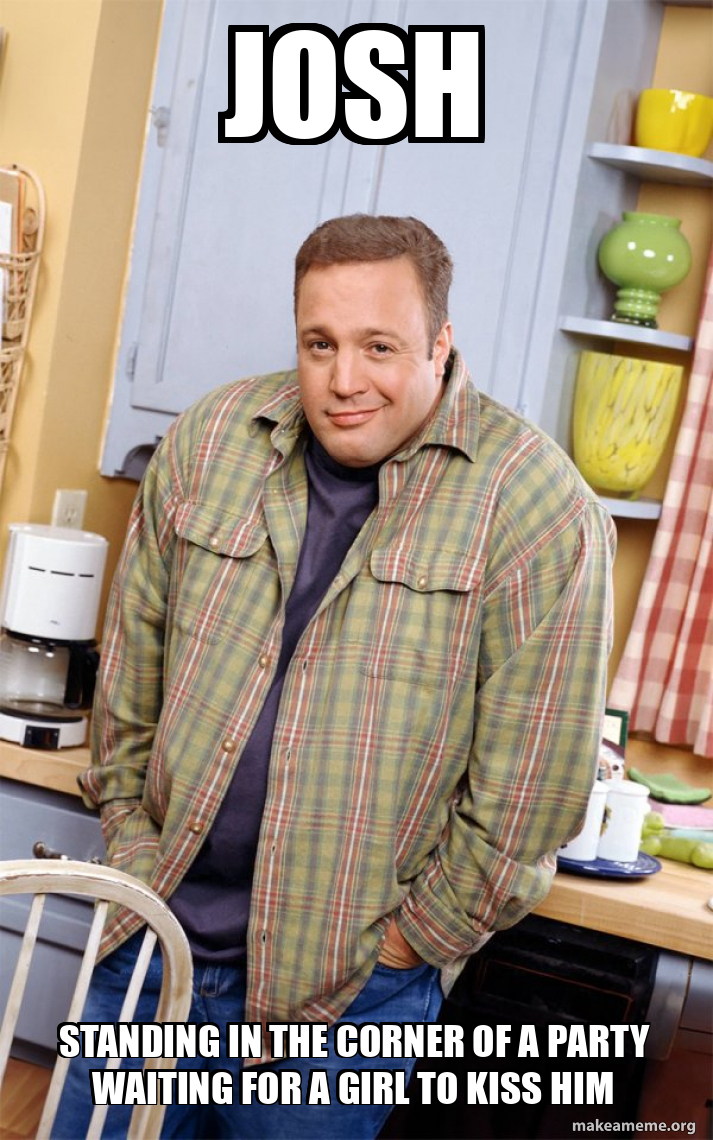 JOSH standing in the corner of a party waiting for a girl to kiss him ...