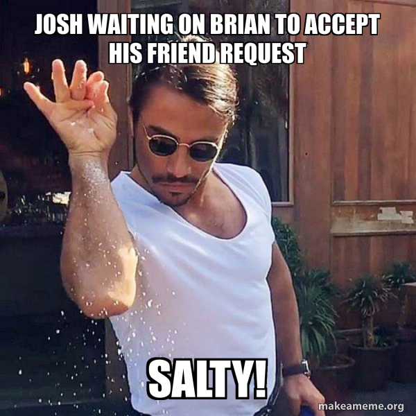 Josh waiting on Brian to accept his friend request Salty! - SaltBae or ...