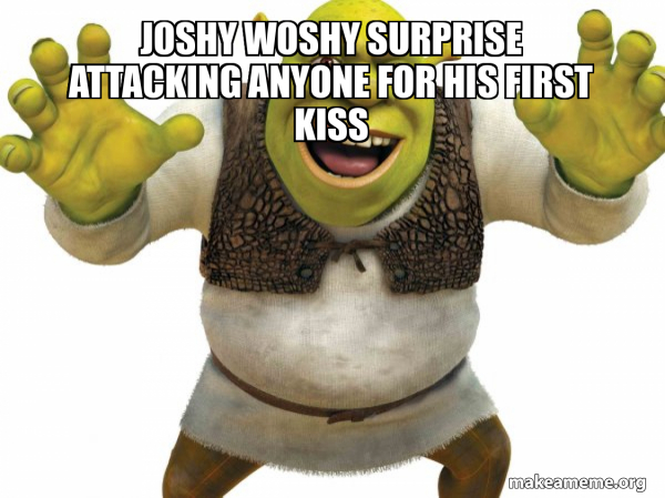 joshy woshy surprise attacking anyone for his first kiss - Shrek Meme ...