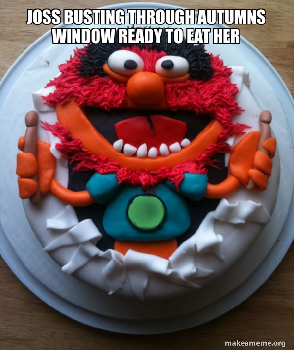 Joss busting through autumns window ready to eat her - Cake Day Meme ...