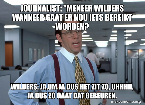 Journalist: "Meneer Wilders wanneer gaat er nou iets bereikt worden ...
