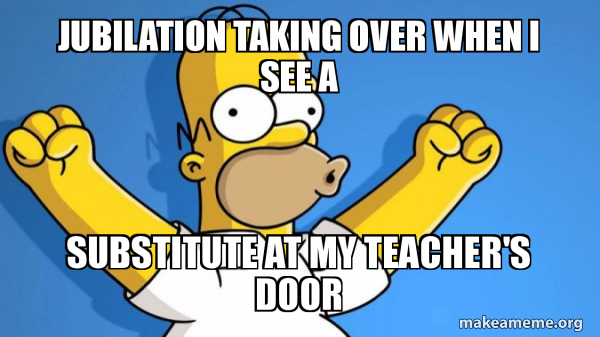 Jubilation taking over when I see a substitute at my teacher's door ...