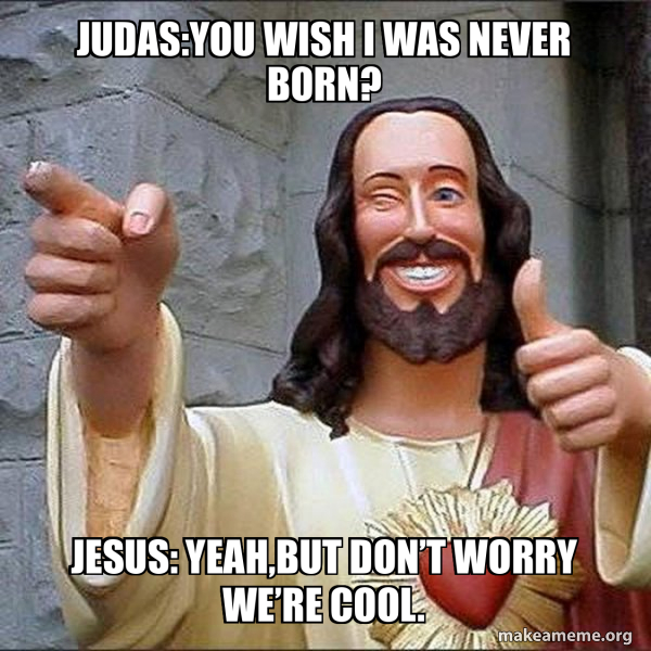 Judas:you wish I was never born? Jesus: yeah,but don’t worry we’re cool ...
