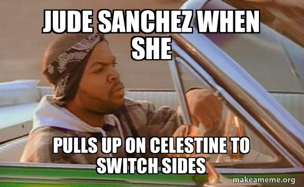 Jude Sanchez when she pulls up on Celestine to switch sides - Today was a good day Meme Generator