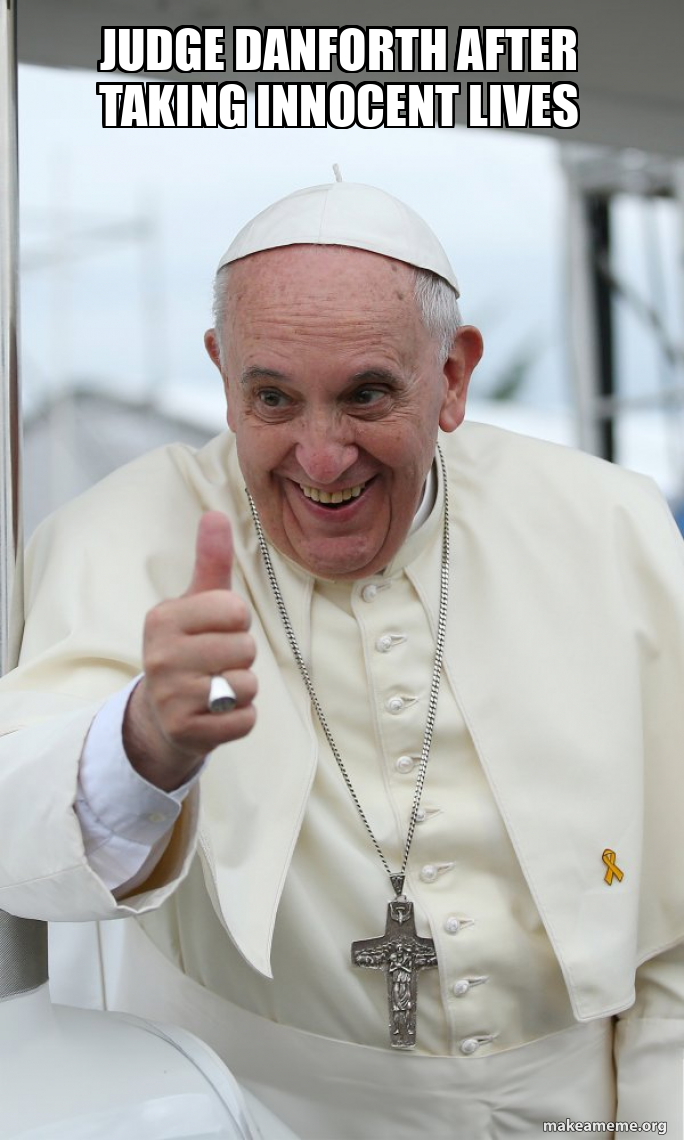 Judge Danforth after taking innocent lives - Pope Francis Meme Generator