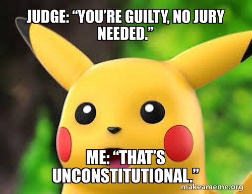 Judge: “You’re guilty, no jury needed.” Me: “That’s unconstitutional ...