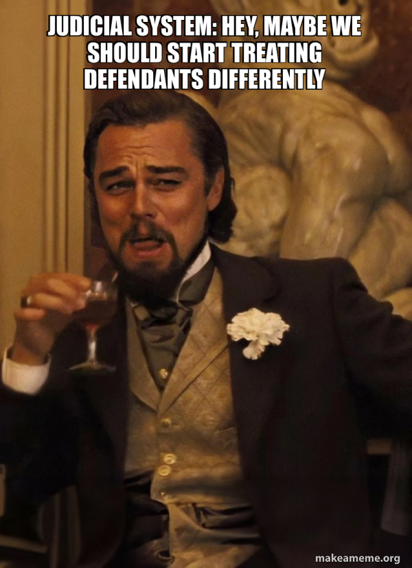 Judicial System: Hey, maybe we should start treating defendants ...