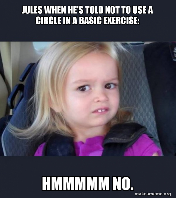 Jules when he's told not to use a circle in a basic exercise: hmmmmm no ...