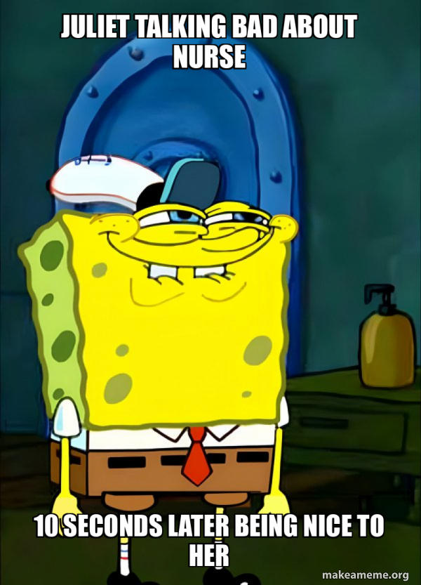 Juliet talking bad about nurse 10 seconds later being nice to her ...