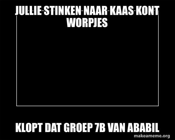jullie stinken naar kaas kont worpjes klopt dat groep 7b van ababil ...