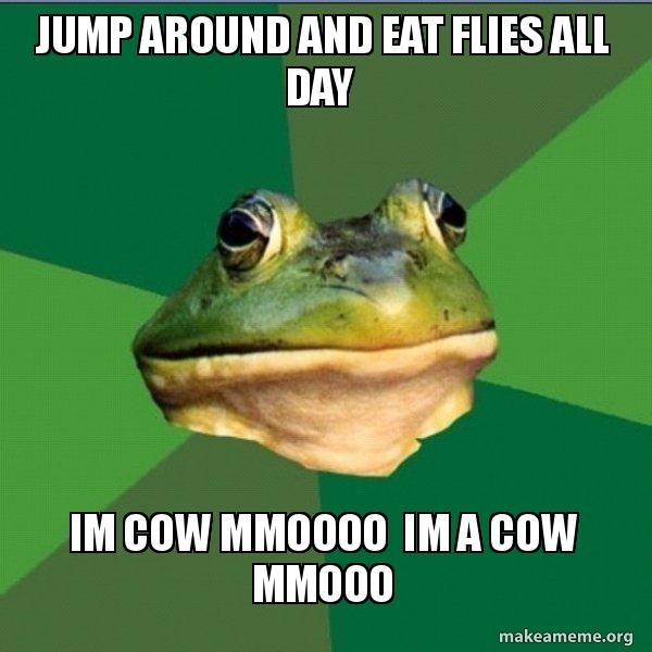jump around and eat flies all day im cow mmoooo im a cow mmooo - Foul ...