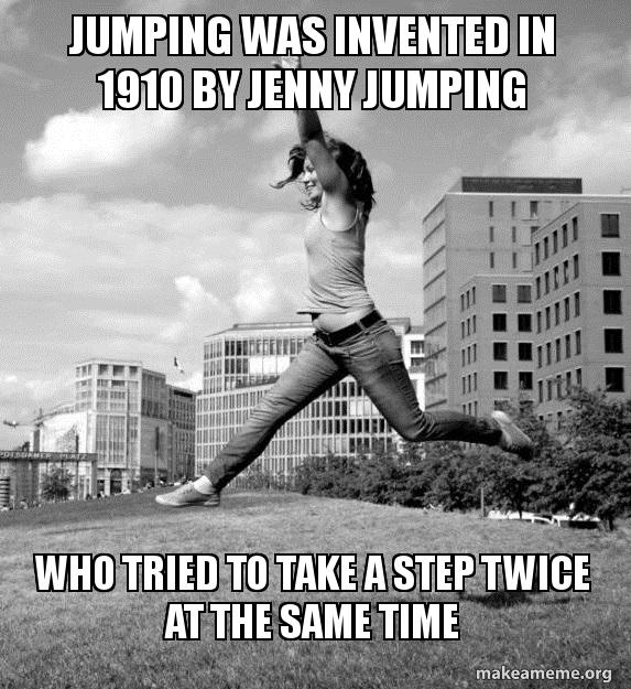 Jumping was invented in 1910 by Jenny Jumping who tried to take a step ...