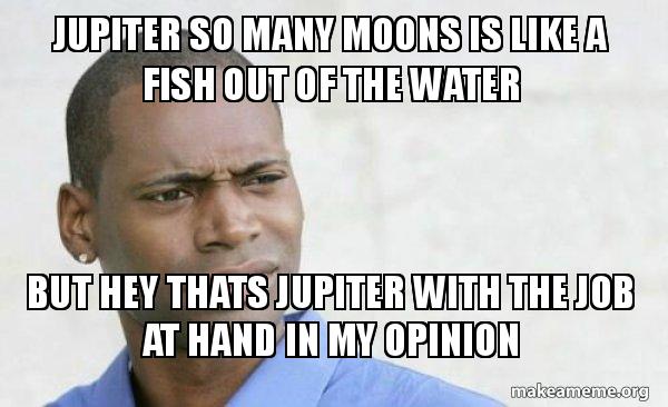Jupiter so many moons is like a fish out of the water but hey thats ...