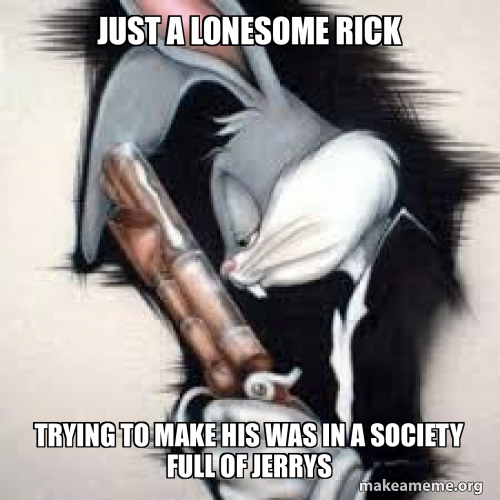 Just a lonesome rick Trying to make his was in a society full of jerrys ...