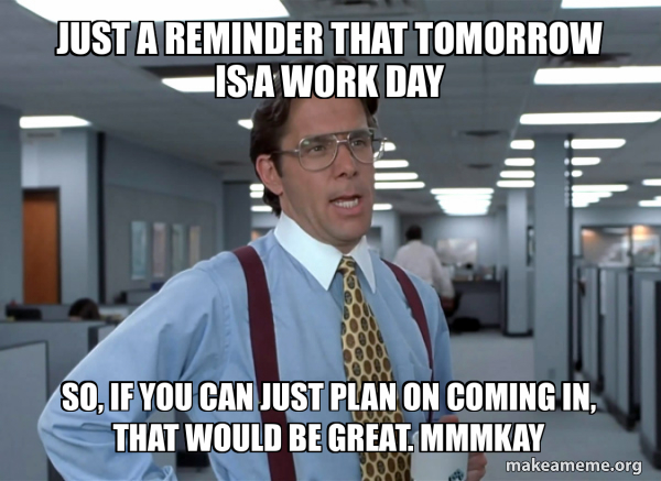 Just a reminder that tomorrow is a work day So, if you can just plan on ...