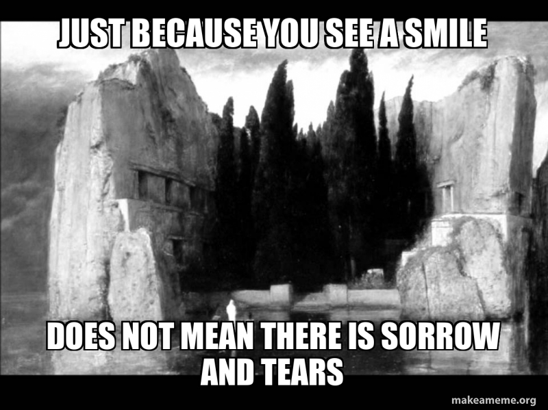 Just because you see a smile Does not mean there is sorrow and tears ...