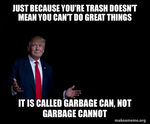 JUST BECAUSE YOU'RE TRASH DOESN'T MEAN YOU CAN'T DO GREAT THINGS IT IS ...