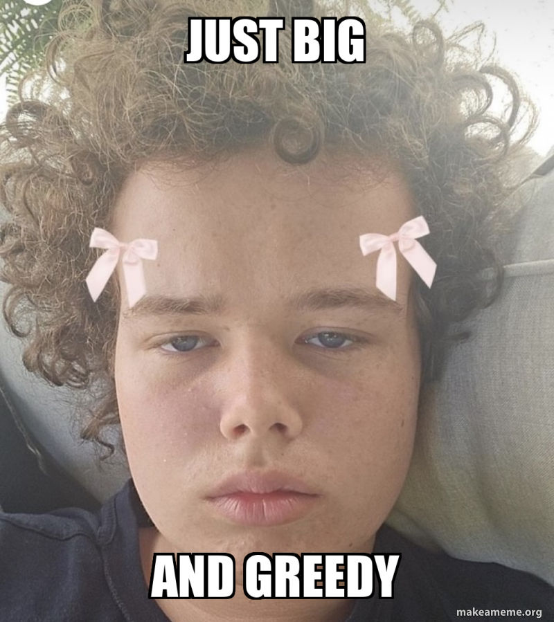 just big and greedy Meme Generator
