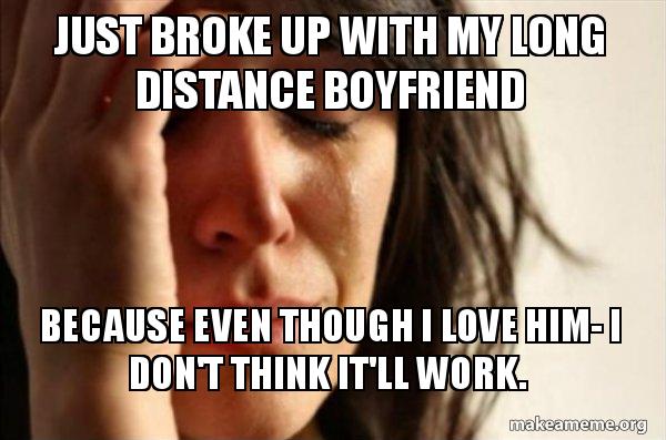 Just broke up with my long distance boyfriend because even though I ...