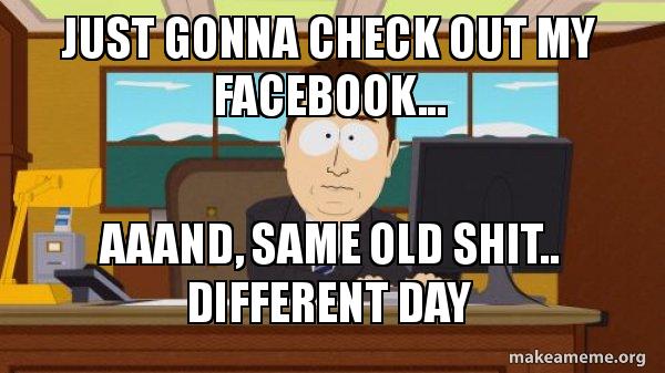 Just gonna check out my Facebook... Aaand, same old shit.. Different ...