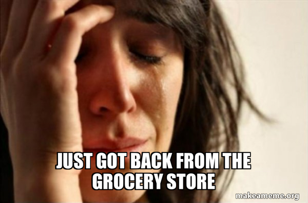 just got back from the grocery store - First World Problems Meme Generator
