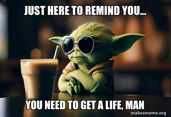 Just here to remind you... you need to get a life, man - Cool Yoda ...