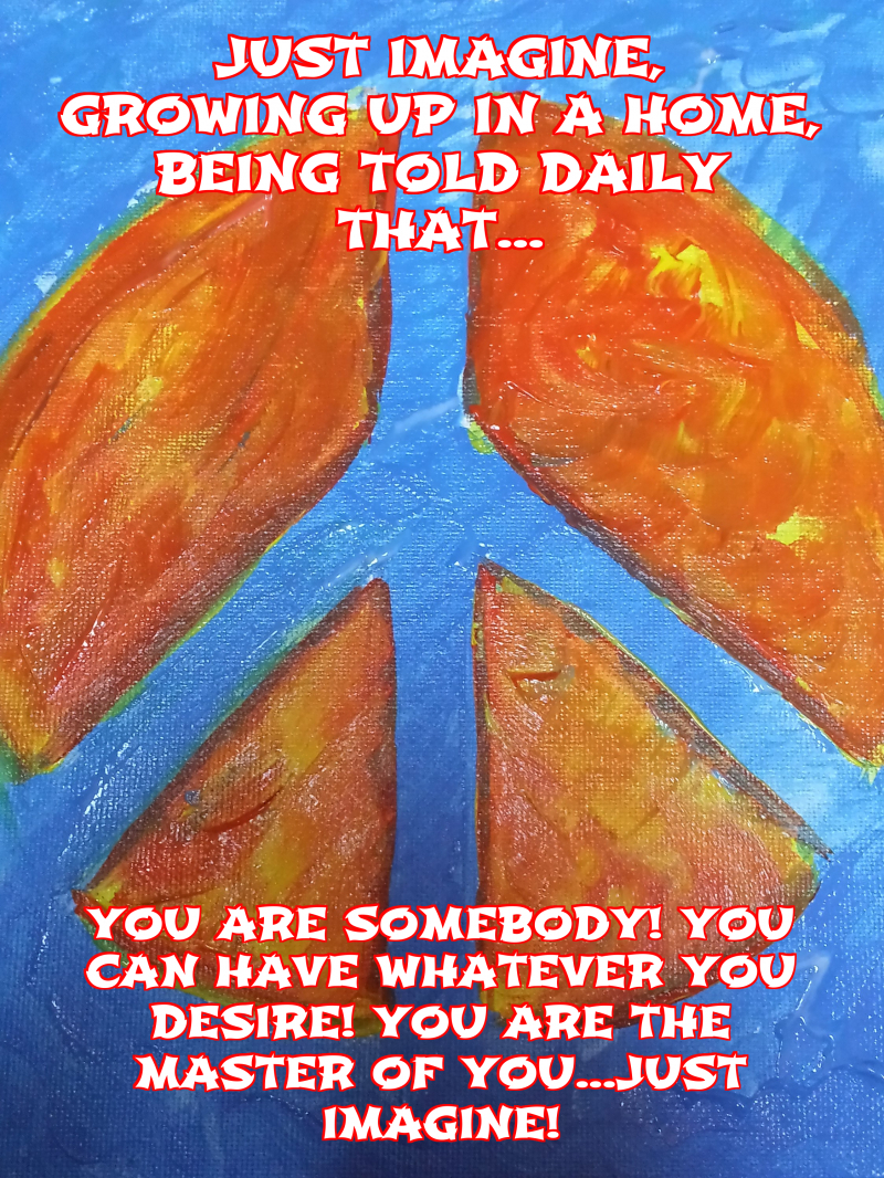 just imagine, growing up in a home, being told daily that... you are ...