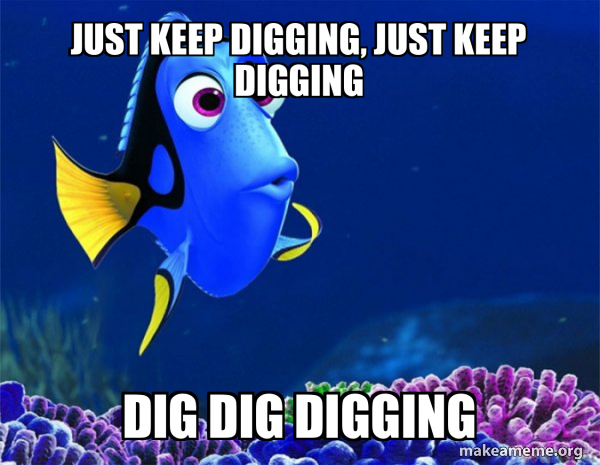 just keep digging, just keep digging dig dig digging - Dory from Nemo ...