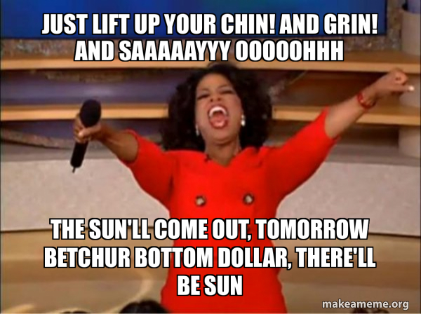 Just lift up your chin! and grin! and saaaaayyy ooooohhh the sun'll ...