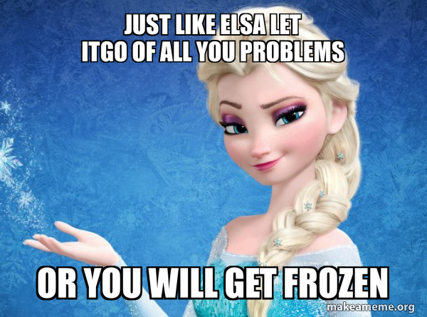 Just like Elsa let itgo of all you problems or you will get frozen ...