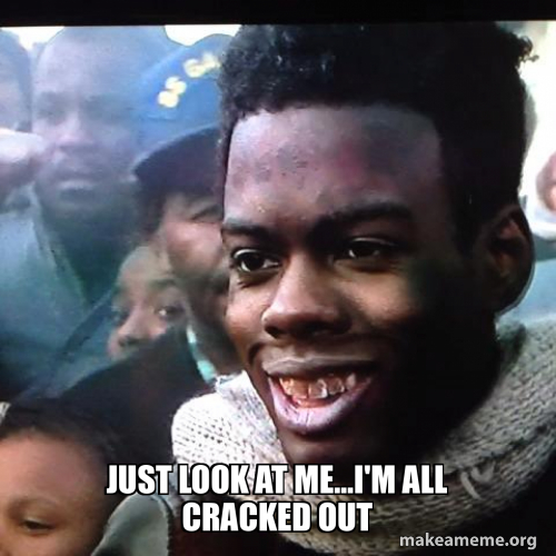 JUST LOOK AT ME...I'M ALL CRACKED OUT Meme Generator