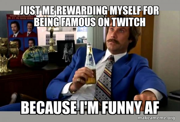 Just me rewarding myself for being famous on twitch because I'm funny ...