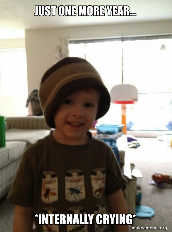 Just One More Year... *Internally Crying* - Scumbag Toddler Meme Generator