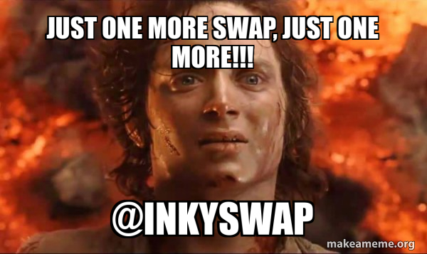 Just one more swap, just one more!!! @inkyswap - Frodo it's over it's ...