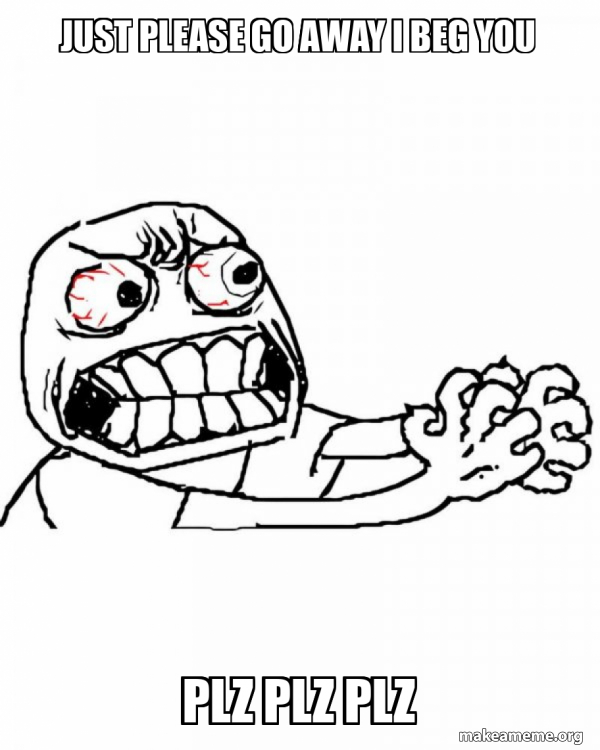 Just please go away I beg you plz plz plz - Angry Meme Generator