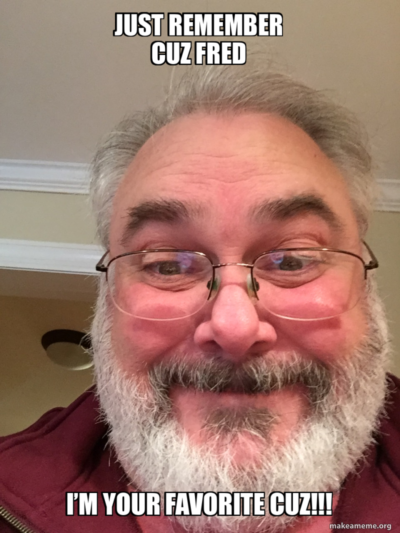 Just REMEMBER Cuz fred I’m your favorite Cuz!!! Meme Generator