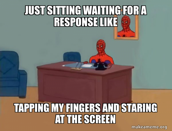 JUST SITTING WAITING FOR A RESPONSE LIKE TAPPING MY FINGERS AND STARING ...