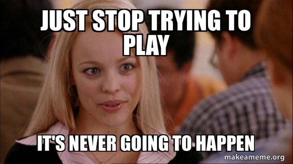 Just stop trying to play It's never going to happen - Mean Girls Meme ...