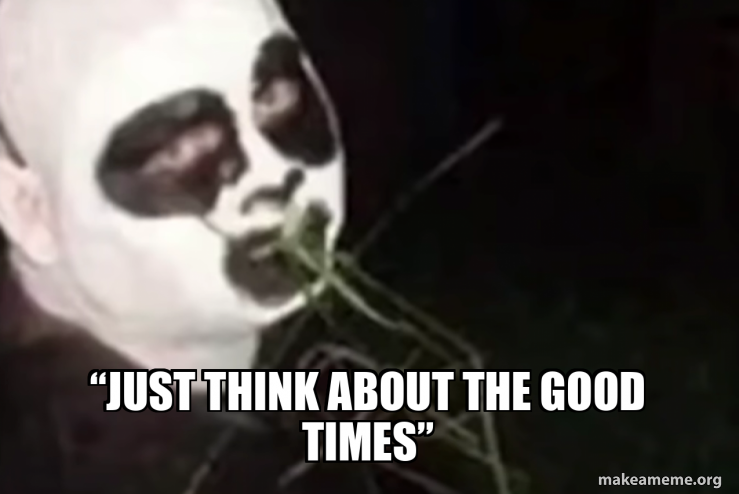 “just think about the good times” Meme Generator