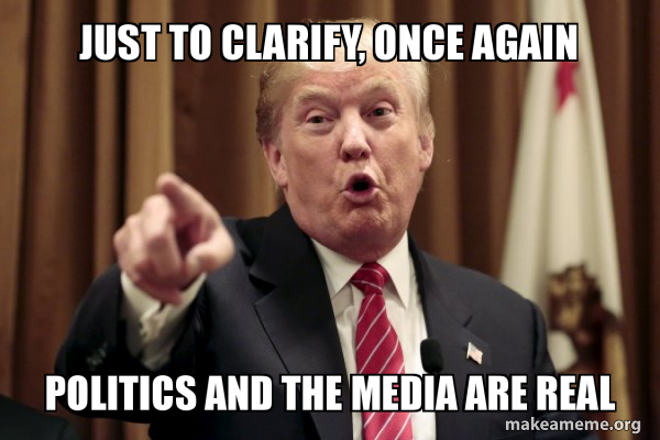 just to clarify, once again politics and the media are real - Donald ...
