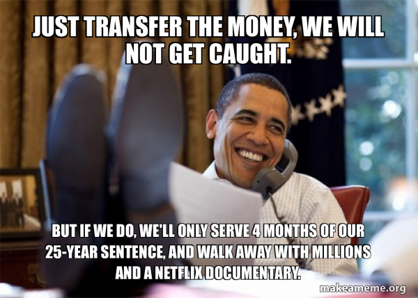 Just transfer the money, we will not get caught. But if we do, we'll ...
