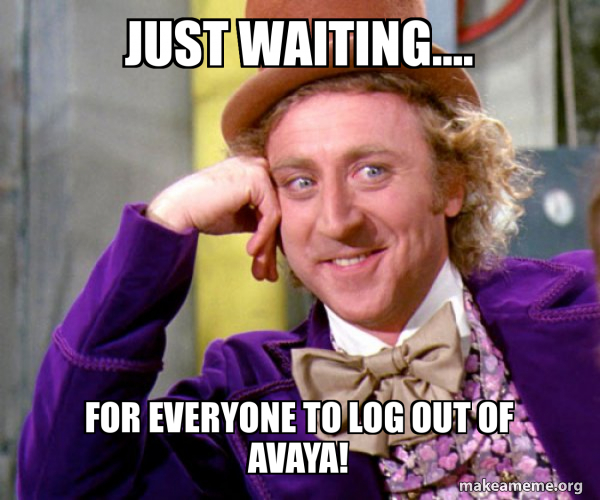 just waiting.... for everyone to LOG OUT of AVAYA! - Willy Wonka ...