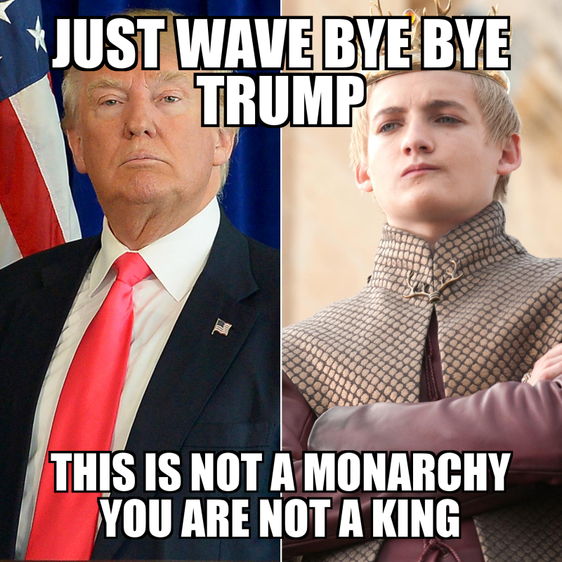 Just Wave bye bye trump this is not a Monarchy you are not a king ...