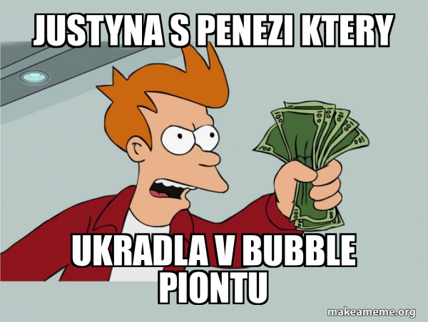 justyna s penezi ktery ukradla v bubble piontu - Shutup and Take My ...